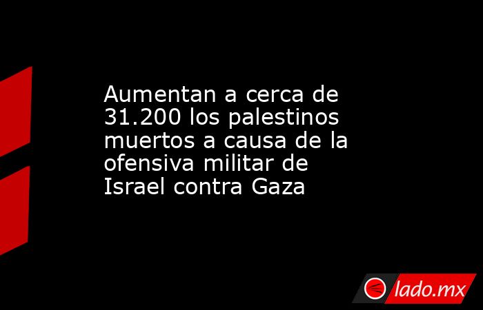 Aumentan A Cerca De 31 200 Los Palestinos Muertos A Causa De La