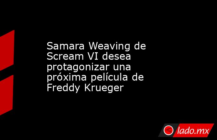 Samara Weaving de Scream VI desea protagonizar una próxima película de Freddy Krueger - Lado.mx