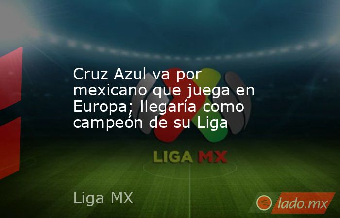 Cruz Azul va por mexicano que juega en Europa; llegaría como campeón de ...