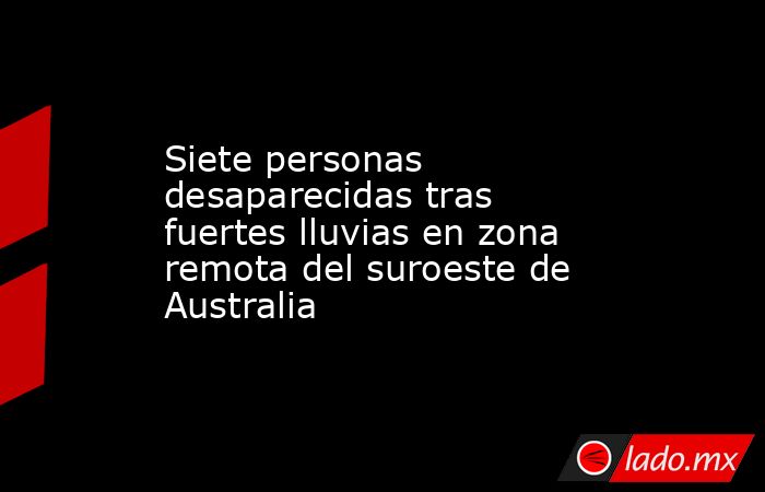 Siete personas desaparecidas tras fuertes lluvias en zona remota del ...