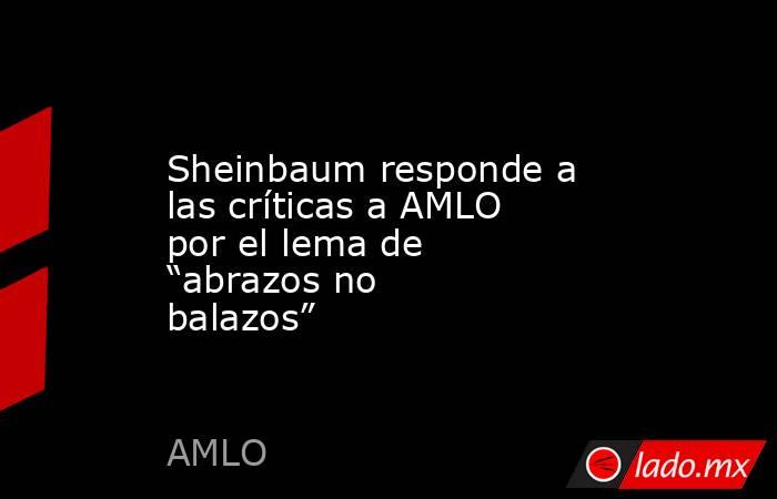Sheinbaum responde a las críticas a AMLO por el lema de “abrazos no balazos” - Lado.mx