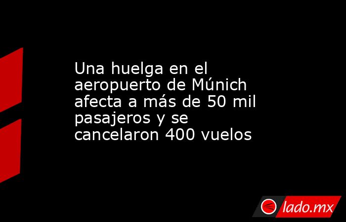 Una Huelga En El Aeropuerto De Múnich Afecta A Más De 50 Mil Pasajeros
