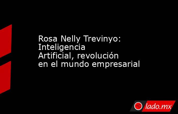 Rosa Nelly Trevinyo: Inteligencia Artificial, revolución en el mundo ...