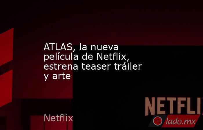ATLAS, la nueva película de Netflix, estrena teaser tráiler y arte ...