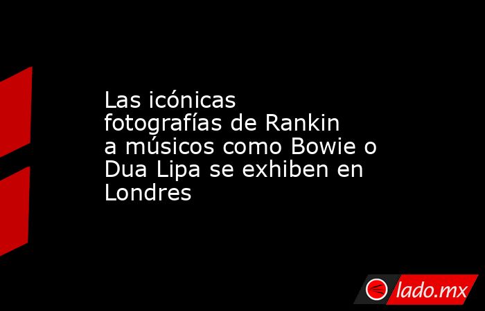 Las icónicas fotografías de Rankin a músicos como Bowie o Dua Lipa se ...