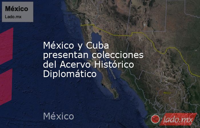 México y Cuba presentan colecciones del Acervo Histórico Diplomático ...