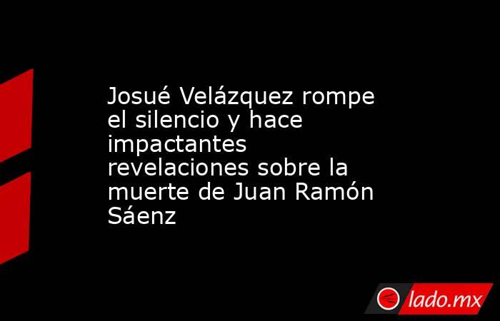 Josué Velázquez rompe el silencio y hace impactantes revelaciones sobre ...