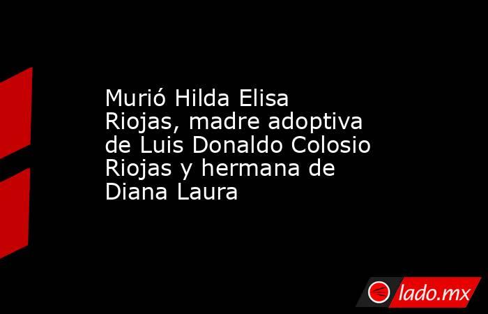Murió Hilda Elisa Riojas, madre adoptiva de Luis Donaldo Colosio Riojas ...