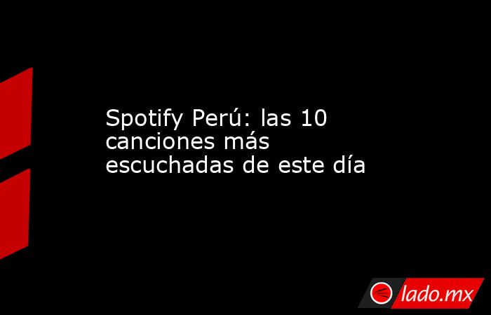 Spotify Perú: las 10 canciones más escuchadas de este día - Lado.mx