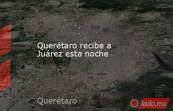Querétaro recibe a Juárez esta noche - Lado.mx