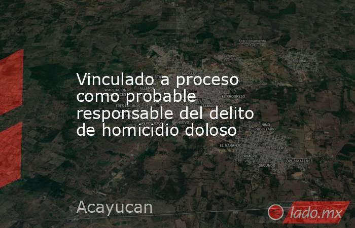 Vinculado a proceso como probable responsable del delito de homicidio doloso - Lado.mx