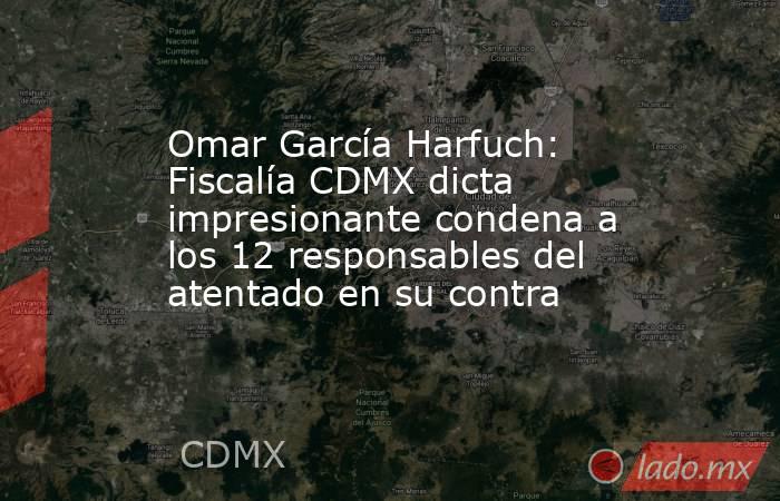 Omar García Harfuch Fiscalía Cdmx Dicta Impresionante Condena A Los 12