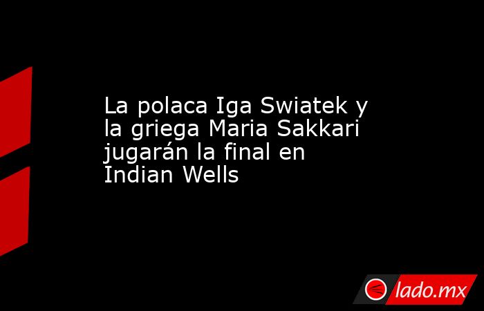 La polaca Iga Swiatek y la griega Maria Sakkari jugarán la final en ...