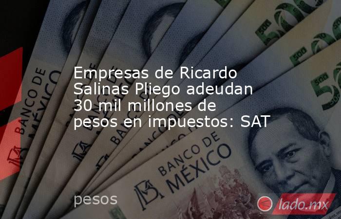 Empresas de Ricardo Salinas Pliego adeudan 30 mil millones de pesos en impuestos: SAT - Lado.mx