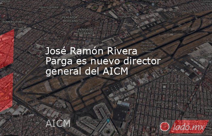 José Ramón Rivera Parga es nuevo director general del AICM - Lado.mx