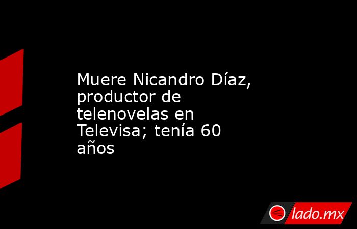Muere Nicandro Díaz Productor De Telenovelas En Televisa Tenía 60