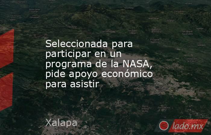 Seleccionada para participar en un programa de la NASA, pide apoyo económico para asistir - Lado.mx