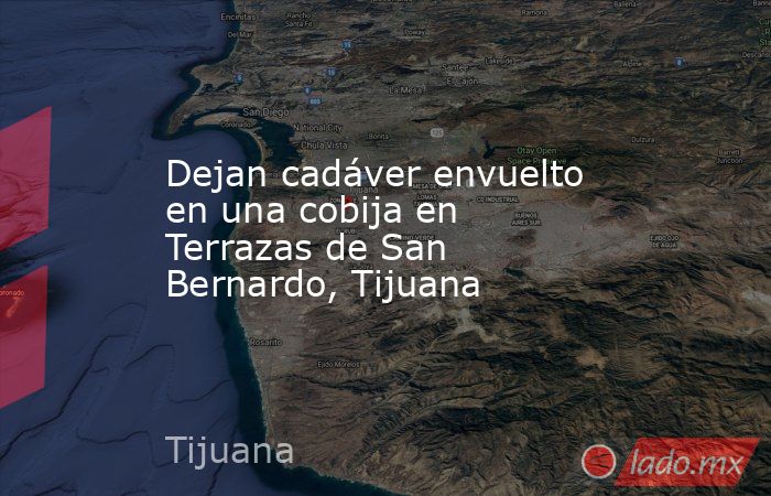 Dejan cadáver envuelto en una cobija en Terrazas de San Bernardo, Tijuana - Lado.mx