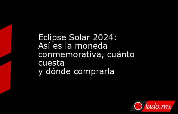 Eclipse Solar 2024: Así es la moneda conmemorativa, cuánto cuesta y ...