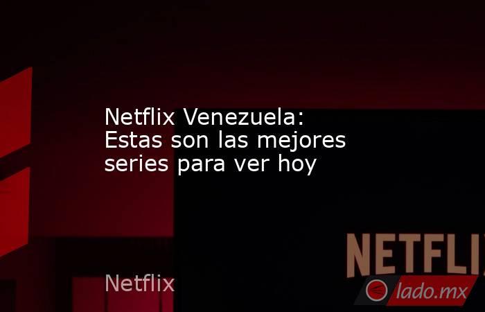 Netflix Venezuela: Estas son las mejores series para ver hoy - Lado.mx