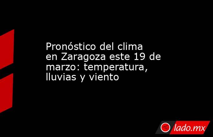 Pronóstico del clima en Zaragoza este 19 de marzo: temperatura, lluvias ...