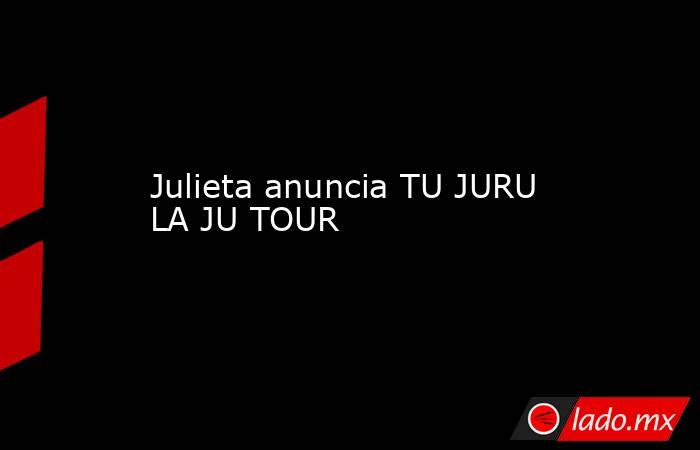 Julieta anuncia TU JURU LA JU TOUR - Lado.mx