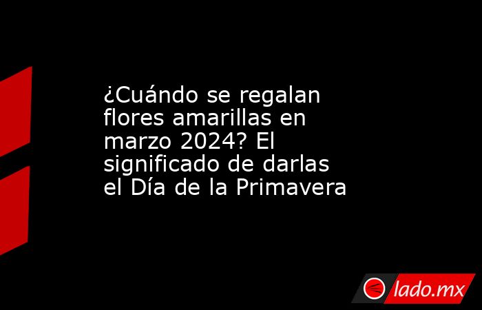 ¿Cuándo se regalan flores amarillas en marzo 2024? El significado de ...