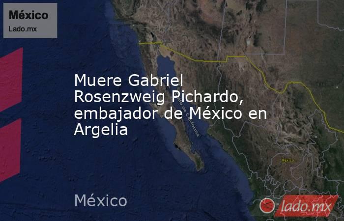 Muere Gabriel Rosenzweig Pichardo, embajador de México en Argelia - Lado.mx