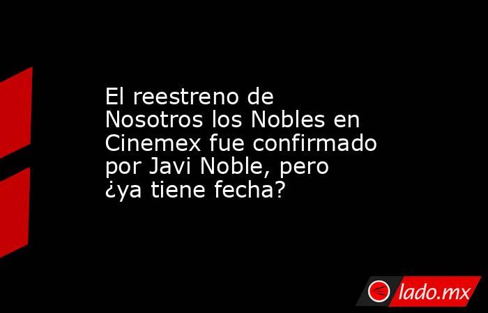 El reestreno de Nosotros los Nobles en Cinemex fue confirmado por Javi ...