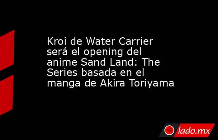 Kroi de Water Carrier será el opening del anime Sand Land: The Series ...