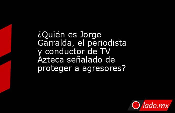 ¿Quién es Jorge Garralda, el periodista y conductor de TV Azteca ...