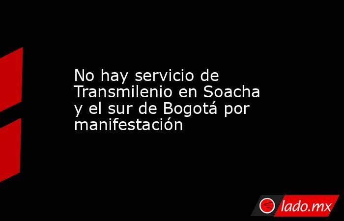No hay servicio de Transmilenio en Soacha y el sur de Bogotá por ...
