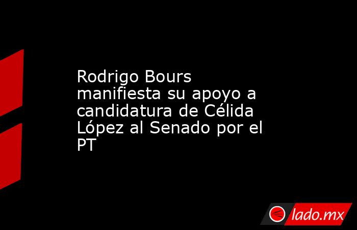 Rodrigo Bours manifiesta su apoyo a candidatura de Célida López al ...
