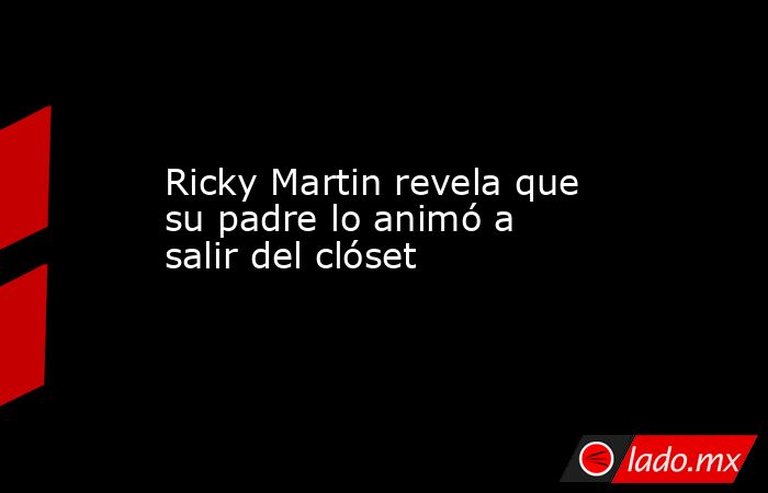 Ricky Martin revela que su padre lo animó a salir del clóset - Lado.mx