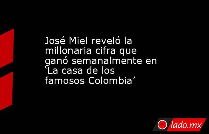 José Miel reveló la millonaria cifra que ganó semanalmente en ‘La casa de los famosos Colombia ...