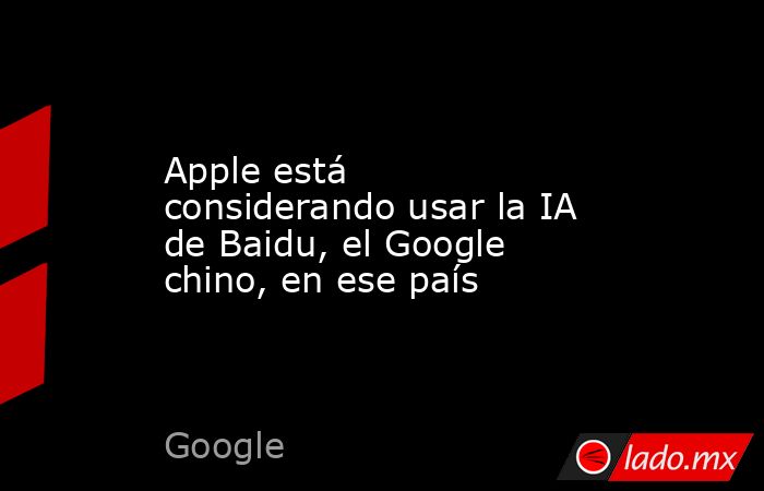 Apple está considerando usar la IA de Baidu, el Google chino, en ese ...