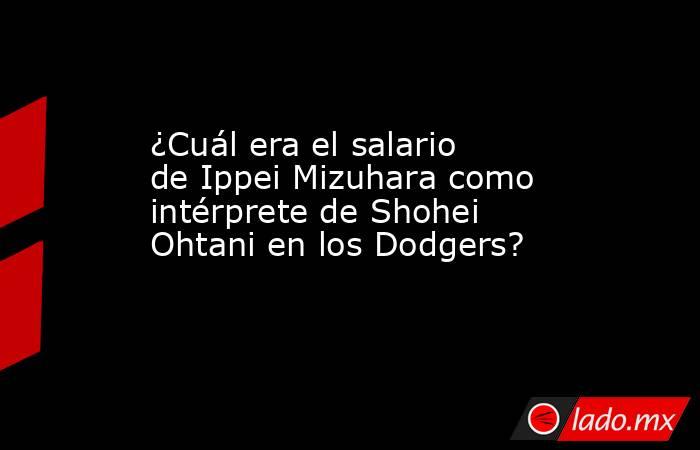 ¿Cuál era el salario de Ippei Mizuhara como intérprete de Shohei Ohtani en los Dodgers? - Lado.mx