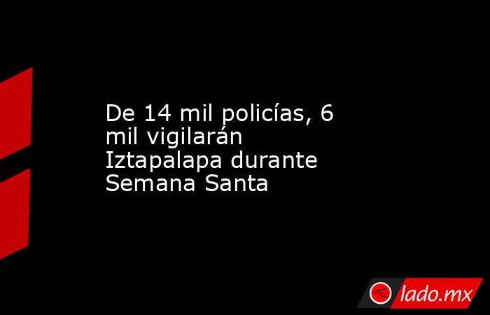 De 14 Mil Policías 6 Mil Vigilarán Iztapalapa Durante Semana Santa