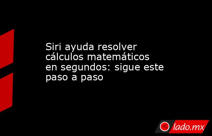 Siri ayuda resolver cálculos matemáticos en segundos: sigue este paso a ...