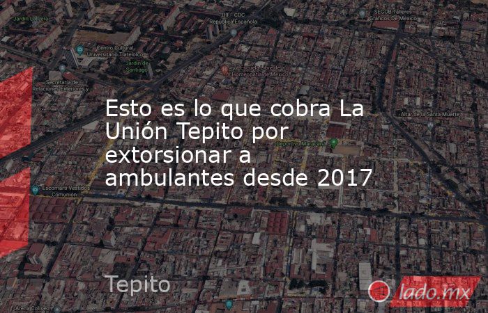 Esto es lo que cobra La Unión Tepito por extorsionar a ambulantes desde ...