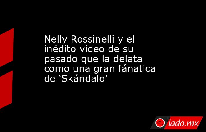 Nelly Rossinelli y el inédito video de su pasado que la delata como una ...