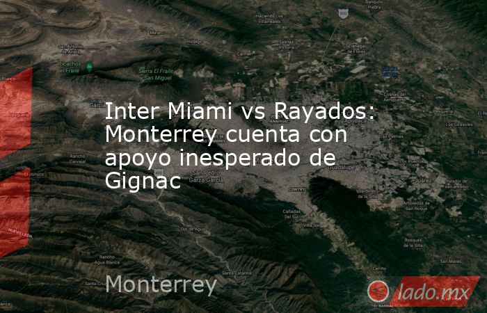 Inter Miami vs Rayados: Monterrey cuenta con apoyo inesperado de Gignac ...