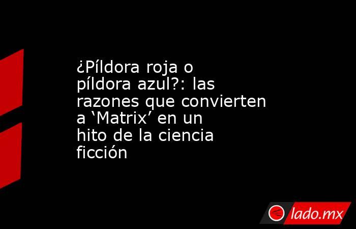 ¿Píldora roja o píldora azul?: las razones que convierten a ‘Matrix’ en ...