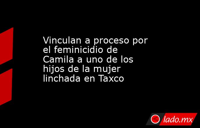 Vinculan A Proceso Por El Feminicidio De Camila A Uno De Los Hijos De