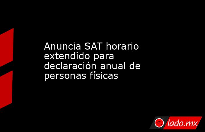Anuncia SAT horario extendido para declaración anual de personas ...