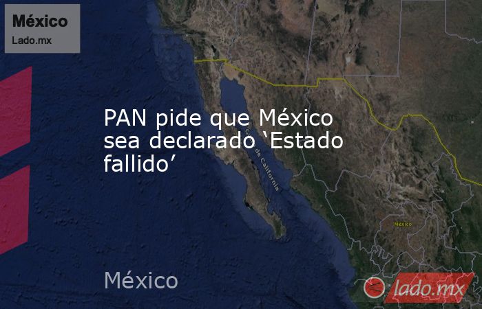 PAN pide que México sea declarado ‘Estado fallido’ - Lado.mx
