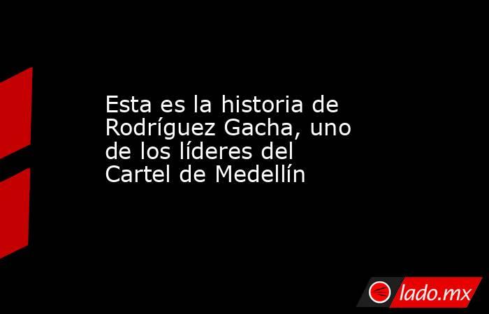Esta es la historia de Rodríguez Gacha, uno de los líderes del Cartel ...