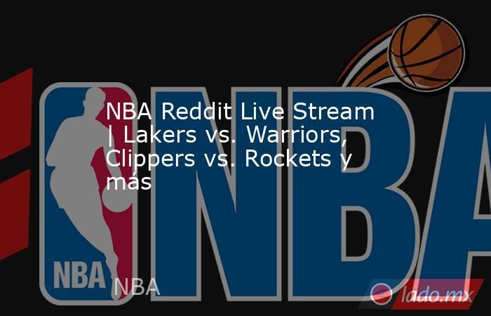 NBA Reddit Live Stream | Lakers vs. Warriors, Clippers vs. Rockets y más - Lado.mx