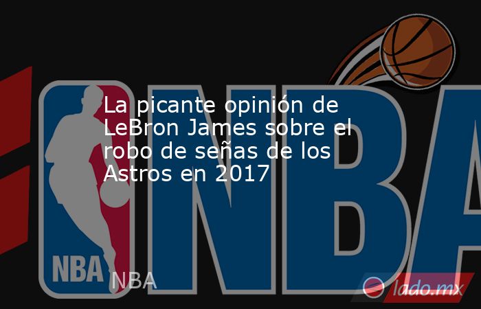 La picante opinión de LeBron James sobre el robo de señas de los Astros ...