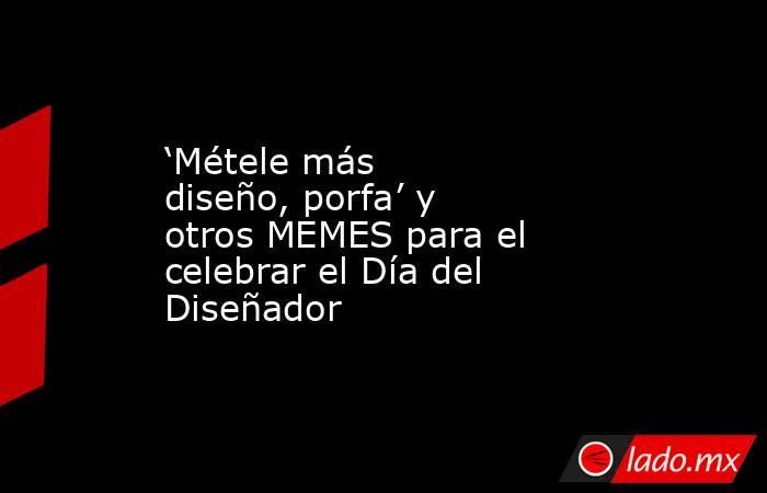 ‘Métele más diseño, porfa’ y otros MEMES para el celebrar el Día del ...